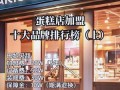 蛋糕加盟十大品牌_哪个品牌最适合新手