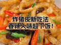 猪皮怎么炒才好吃_猪皮炒什么配菜最香