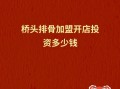 桥头排骨加盟费多少钱_桥头排骨官网加盟条件