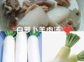 白萝卜可以炖羊肉吗_怎么做才好吃