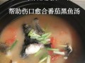 黑鱼汤对伤口愈合有用吗_术后喝黑鱼汤真的好吗