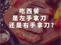 吃西餐刀叉怎么拿_西餐刀叉正确拿法